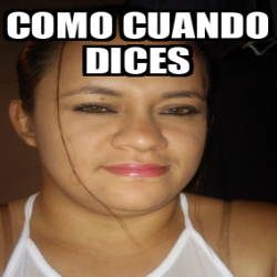 Meme Personalizado - COMO CUANDO DICES - 31847921