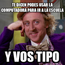 Meme Willy Wonka - te dicen podes usar la computadora para ir a la ...
