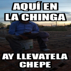 Meme Personalizado - Aquí en la chinga Ay llevatela CHEPE - 31849432