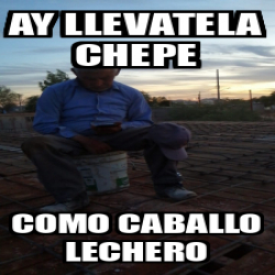Meme Personalizado - Ay llevatela CHEPE Como caballo lechero - 31849433