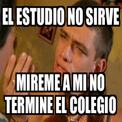 Meme Personalizado - El estudio no sirve mireme a mi no termine el ...