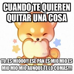 Meme Personalizado - Cuando te quieren quitar una cosa tu: es miooo ...