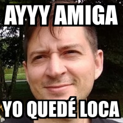 Meme Personalizado - ayyy amiga yo quedé loca - 31852901