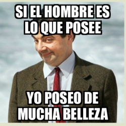 Meme Mr Bean - si el hombre es lo que posee yo poseo de mucha belleza ...