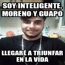 Meme Personalizado - Soy inteligente, moreno y guapo Llegaré a triunfar ...