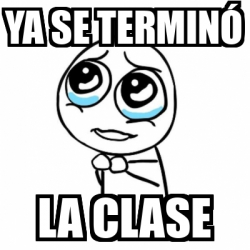Meme Por favor - YA SE TERMINÓ LA CLASE - 31860917