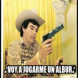 Meme Personalizado - . ♪VOY A JUGARME UN ALBUR♪ - 31863100