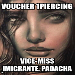 Meme Personalizado - voucher 1piercing vice-miss Imigrante. Padacha ...