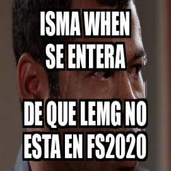 Meme Personalizado - ISMA WHEN SE ENTERA DE QUE LEMG NO ESTA EN FS2020 ...