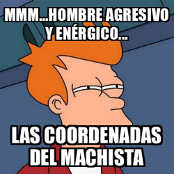Meme Futurama Fry - mmm...hombre agresivo y enérgico... las coordenadas ...