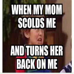 Meme Personalizado - when my mom scolds me and turns her back on me ...