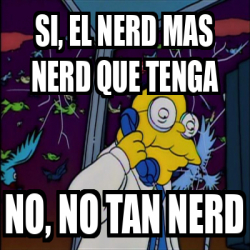 Meme Personalizado - Si, el nerd mas nerd que tenga No, no tan nerd ...
