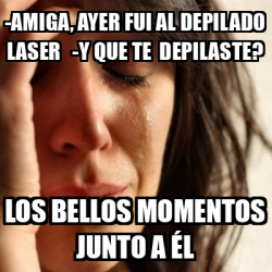 Meme Problems - -AMIGA, AYER FUI AL DEPILADO LASER -Y QUE TE DEPILASTE ...