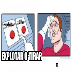 Meme Personalizado - Explotar o tirar . - 31868226