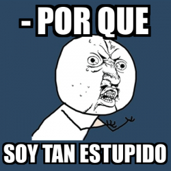 Meme Y U No - - por que Soy tan estupido - 31868482