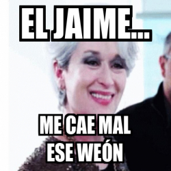 Meme Personalizado - El Jaime... Me cae mal ese weón - 31868560