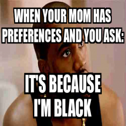 Meme Personalizado - when your mom has preferences and you ask: it's ...