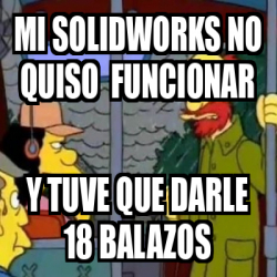 Meme Personalizado - Mi solidworks no quiso funcionar y tuve que darle ...