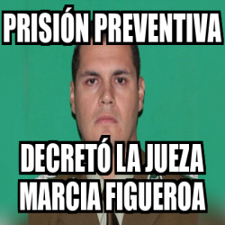 Meme Personalizado - prisión preventiva decretó la jueza marcia ...