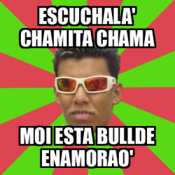 Meme Personalizado - escuchala' chamita chama moi esta bullde enamorao ...