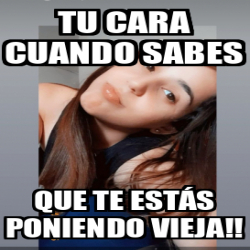 Meme Personalizado - Tu cara cuando sabes Que te estás poniendo Vieja ...
