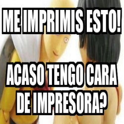 Meme Personalizado - ME imprimiS esto! Acaso tengo cara de impresora ...