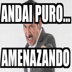 Meme Personalizado - ANDAI PURO... AMENAZANDO - 31876570