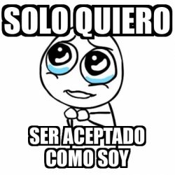 Meme Por favor - solo quiero ser aceptado como soy - 31877069