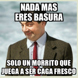 Meme Mr Bean - NADA MAS ERES BASURA solo un morrito que juega a ser ...