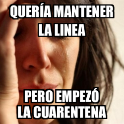 Meme Problems - quería mantener la linea Pero empezó la cuarentena ...