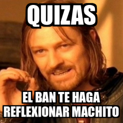 Meme Boromir - Quizas El ban te haga reflexionar machito - 31878746