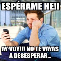 Meme Personalizado - ESPÉRAME HE!! Ay voy!!! No te vayas a desesperar ...