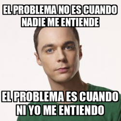 Meme Sheldon Cooper - EL PROBLEMA NO ES CUANDO NADIE ME ENTIENDE EL ...