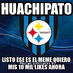 Meme Personalizado - Huachipato Listo ese es el meme quiero mis 10 mil ...