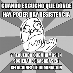 Meme Whyyy - cUANDO ESCUCHO QUE DÓNDE HAY PODER HAY RESISTENCIA Y ...