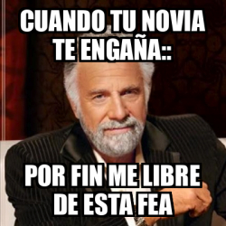 Meme Most interesting man - cuando tu novia te engaña:: por fin me ...