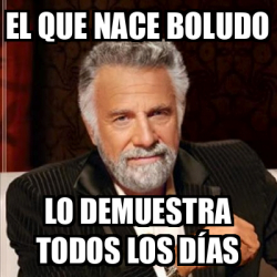 Meme Most interesting man - el que nace boludo lo demuestra todos los ...