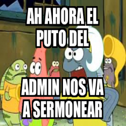 Meme Personalizado - Ah ahora el puto del Admin nos va a sermonear ...