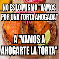 Meme Personalizado - No es lo mismo "vamos por una torta ahogada" a ...