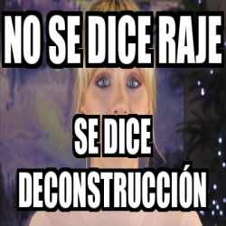 Meme Personalizado - no se dice raje se dice deconstrucción - 31887856