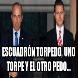 Meme Personalizado - ESCUADRÓN TORPEDO, UNO TORPE Y EL OTRO PEDO ...