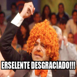 Meme Personalizado - Erselente Desgraciado!!! - 31891878