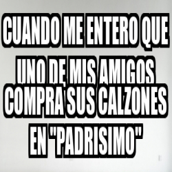Meme Personalizado - Cuando me entero que uno de mis amigos Compra sus ...