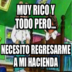 Meme Personalizado - muy rico y todo pero... necesito regresarme a mi ...