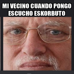 Meme Personalizado - Mi vecino cuando pongo escucho EskorButo - 31894972