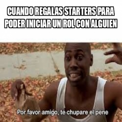 Meme Personalizado - Cuando regalas starters para poder iniciar un rol ...