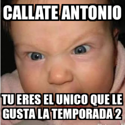 Meme Bebe furioso - callate antonio tu eres el unico que le gusta la ...