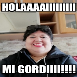 Meme Personalizado - HOLAAAA!!!!!!!!! MI GORDIIII!!!! - 31095350