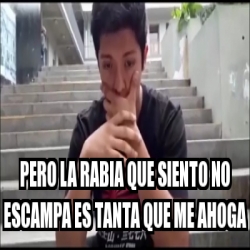 Meme Personalizado - PERO LA RABIA QUE SIENTO NO ESCAMPA ES TANTA QUE ...