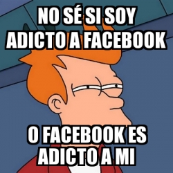 Meme Futurama Fry - No sÃ© si soy adicto a Facebook O Facebook es ...